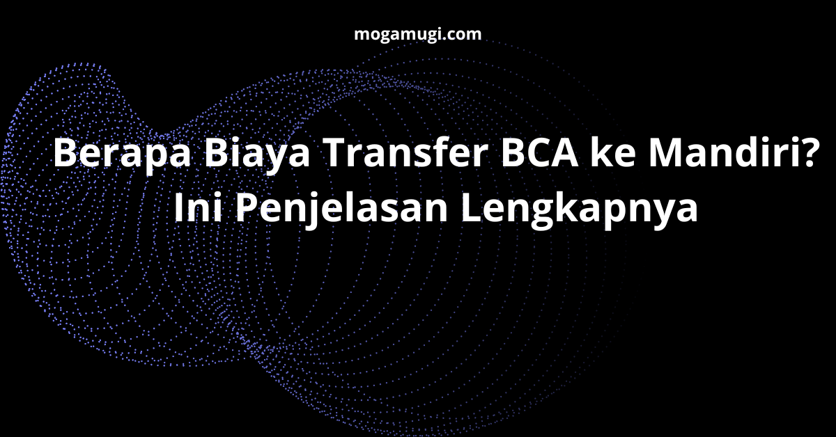 Berapa Biaya Transfer BCA ke Mandiri? Ini Penjelasan Lengkapnya